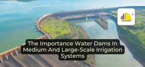 The Importance Water Dams In Medium And Large-Scale Irrigation Systems - Pinoy Builders